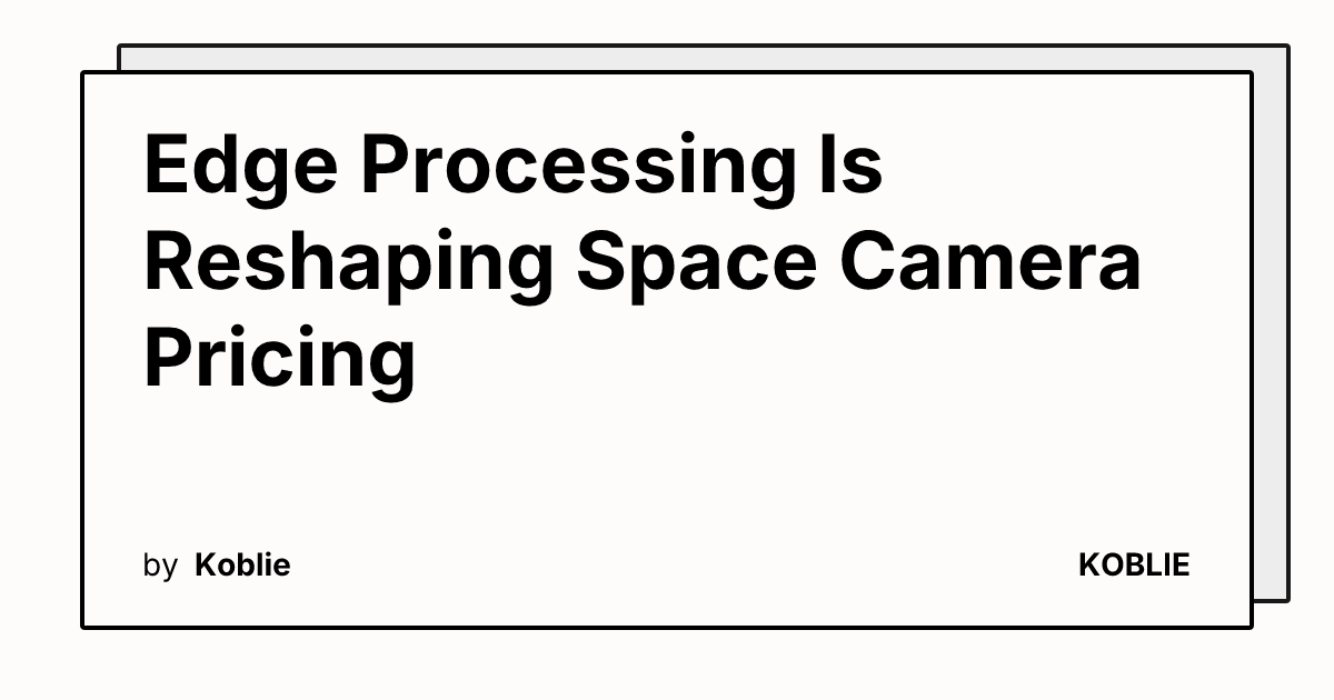 Edge Processing Is Reshaping Space Camera Pricing | KOBLIE